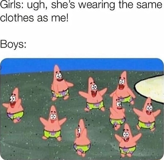Girls: ugh, she's wearing the same clothes as me! Boys: - iFunny