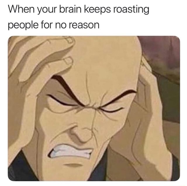When your brain keeps roasting people for no reason - iFunny