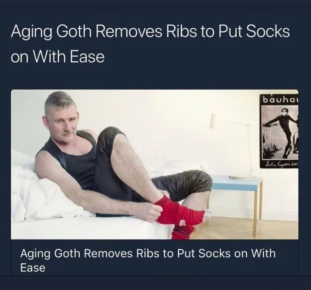 Aging Goth Removes Ribs to Put Socks on With Ease Aging Goth Removes ...