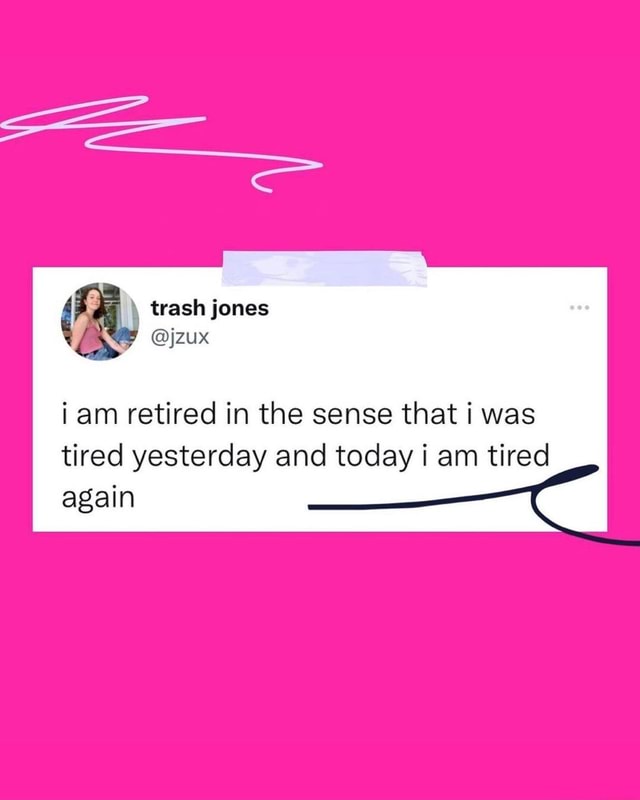 Trash jones \ @jzux am retired in the sense that i was tired yesterday ...