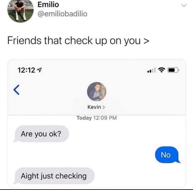 Friends that check up on you Are you ok? Aight just checking - iFunny