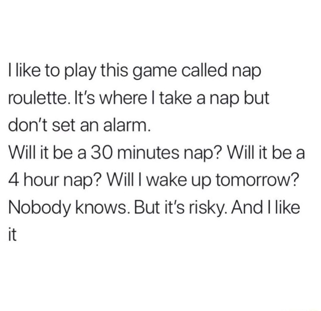 I like to play this game called nap roulette. It’s where I take a nap ...
