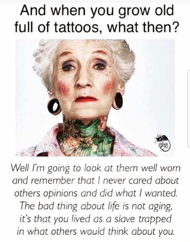 And when you grow old full of tattoos, what then? Well I'm going to ...