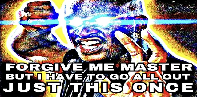 FORGIVE, ME MASTER BUT I HAVE. TOGO JUST THISSONCE - iFunny