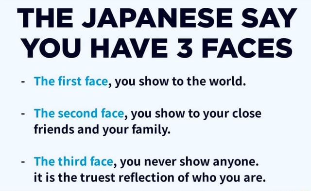 THE JAPANESE SAY YOU HAVE 3 FACES - The first face, you show to the ...