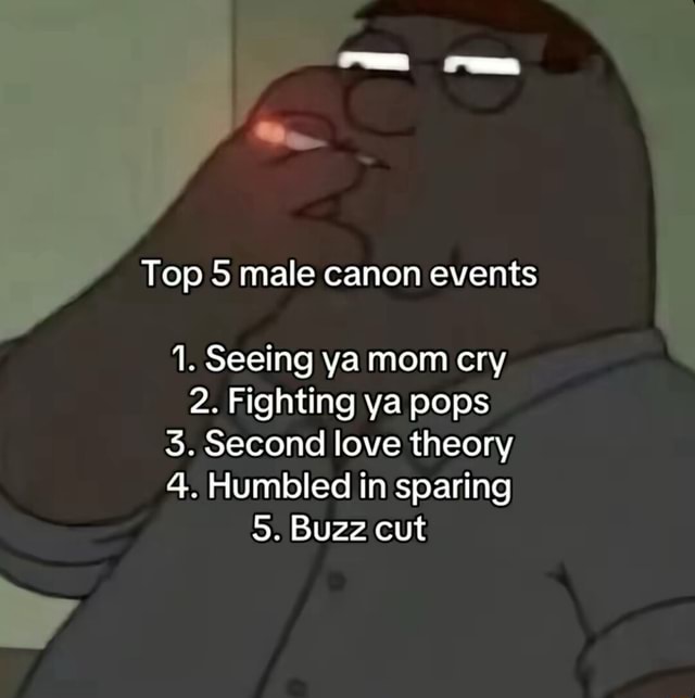Top 5 male canon events 1. Seeing ya mom cry 2. Fighting ya pops 3 ...