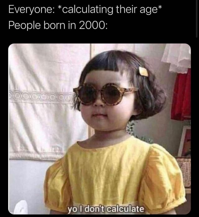Everyone: *calculating their age* People born in 2000: vo caleulate ...