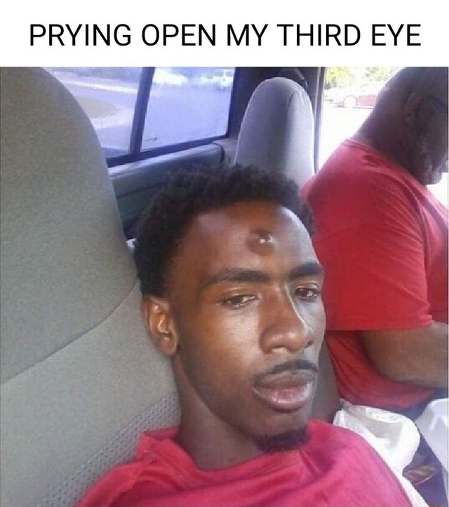 PRYING OPEN MY THIRD EYE - iFunny