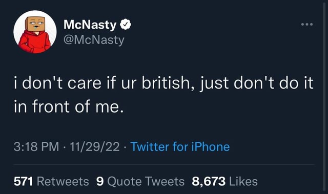 McNasty @McNasty i don't care if ur british, just don't do it in front ...