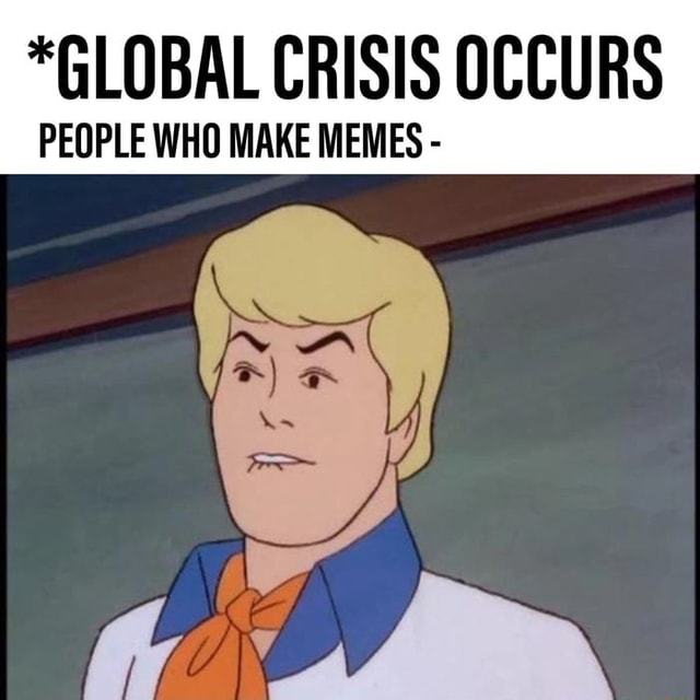 *GLOBAL CRISIS OCCURS PEOPLE WHO MAKE MEMES - ts - iFunny