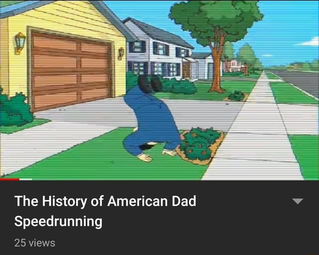 The History of American Dad v Speedrunning 25 views - iFunny