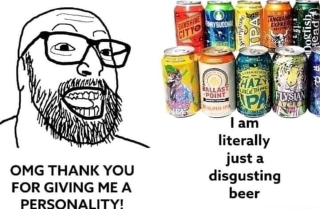 Literally justa OMG THANK YOU disgusting FOR GIVING ME A beer ...