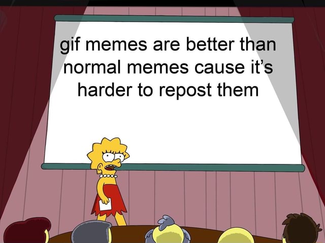 Gif memes are better than normal memes cause it's harder to repost them ...