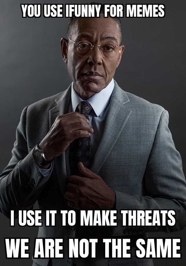 YOU USE IFUNNY FOR MEMES USE IT TO MAKE THREATS WE ARE NOT THE SAME ...