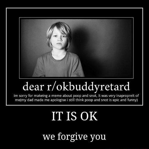 Dear r/ okbuddyretard im sorry for makeing a meme about poop and snot ...