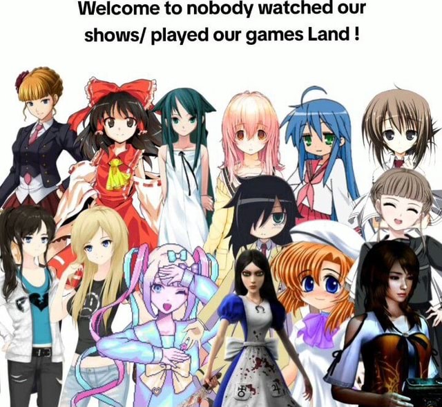 Welcome to nobody watched our shows/ played our games Land ! - iFunny