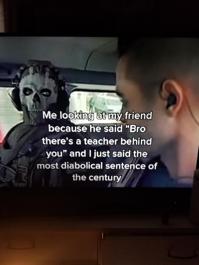 Me lo friend because he said "Bro there's a teacher behind you" and I ...