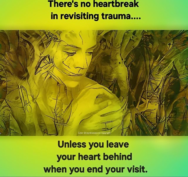 There's no heartbreak in revisiting trauma.... Unless you leave your ...