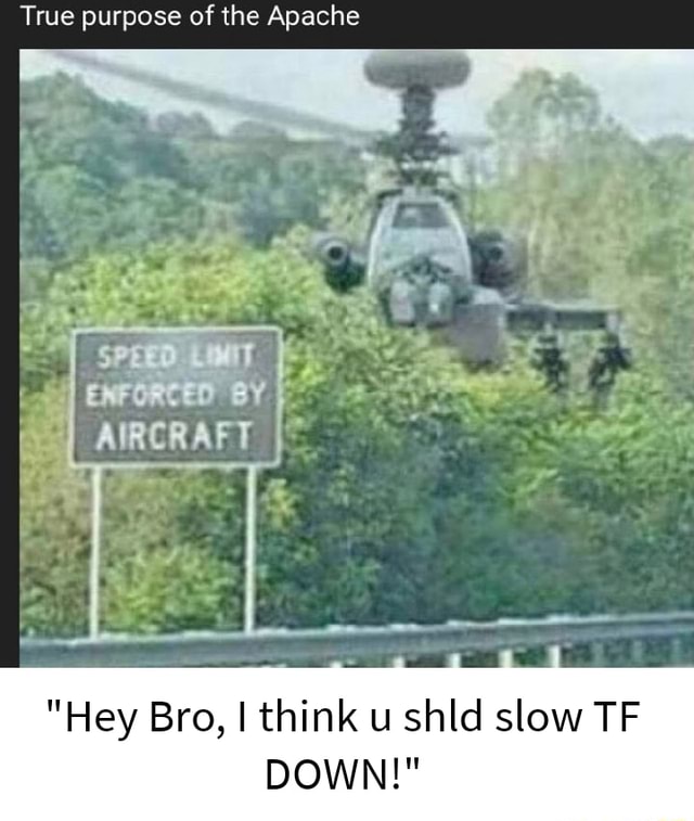 True purpose of the Apache "Hey Bro, I think u shld slow TF DOWN!" - iFunny