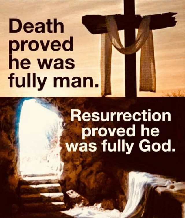Death roved e was fully man. I , Resurrection proved he was fully God ...