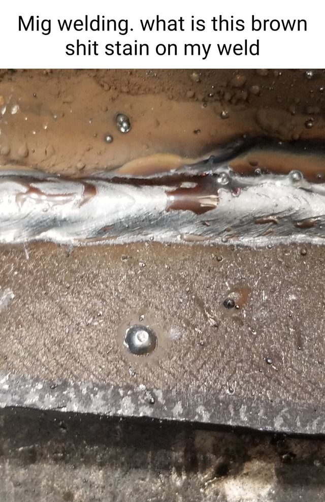 Mig welding. what is this brown shit stain on my weld - iFunny