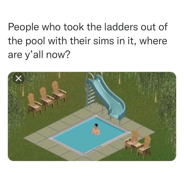 People who took the ladders out of the pool with their sims in it ...
