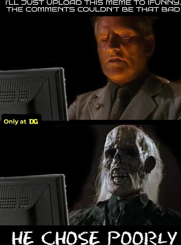 LL JUST UPLOAD THIS MEME TO IFUNNY. THE COMMENTS COULDN'T BE THAT BAD ...