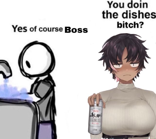 You doin the dishes bitch? Yes of course Boss - iFunny