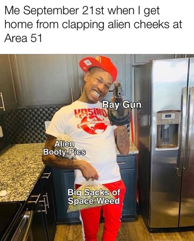 Me September 21 st when I get home from clapping alien cheeks at Area 51 - iFunny
