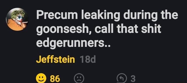 Precum leaking during the goonsesihi, call that shit ecdgerunners ...
