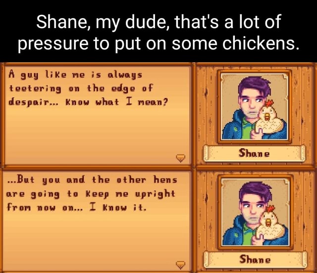 Shane, my dude, that's a lot of pressure to put on some chickens. A guy ...