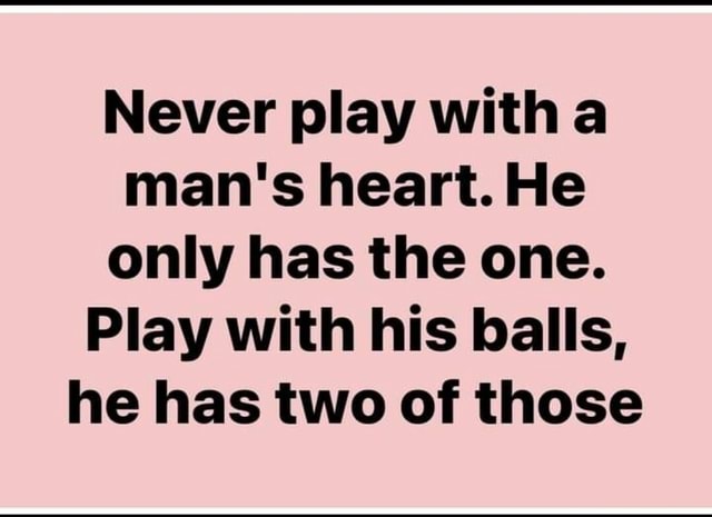 Never play with man's heart. He only has the one. Play with his balls ...