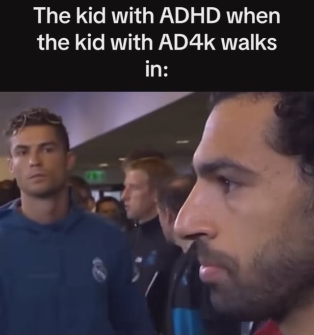 The kid with ADHD when the kid with AD4k walks ins - iFunny