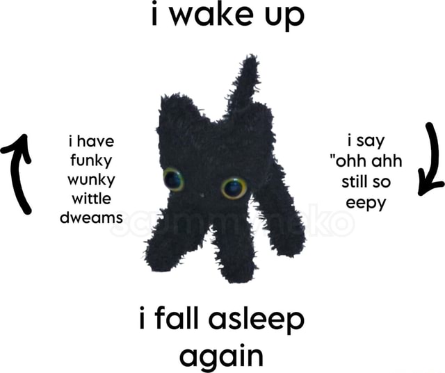 I wake up i have i say funky "ohh ahh wunky still so wittle eepy dweams ...