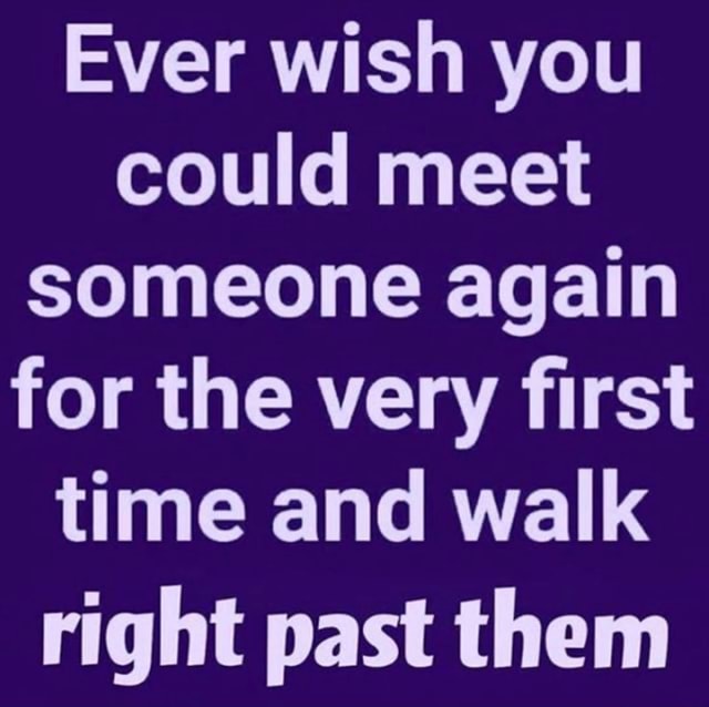 Ever wish you could meet someone again for the very first time and walk ...