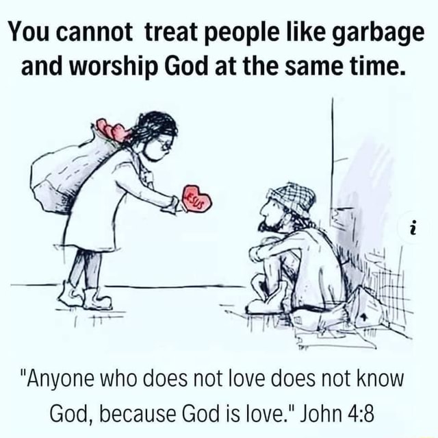 You cannot treat people like garbage and worship God at the same time ...