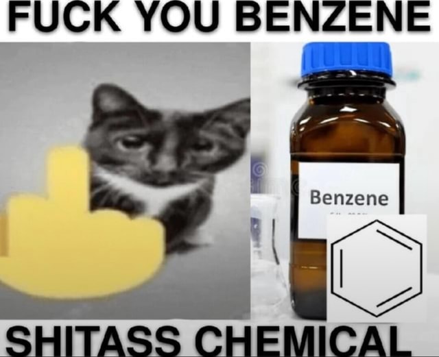 FUCK YOU BENZENE Benzene SHITASS CHEMICAL - iFunny