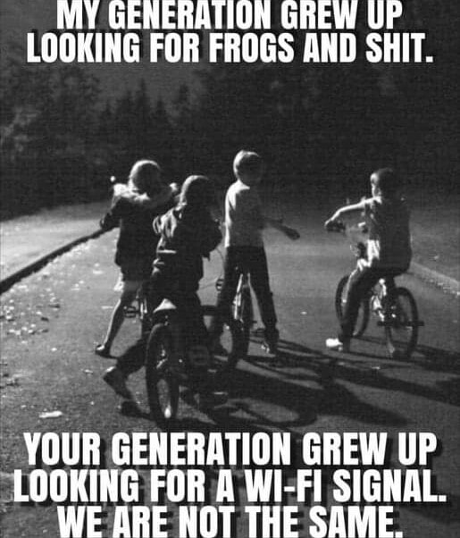 MY GENERATION GREW UP LOOKING FOR FROGS AND SHIT. YOUR GENERATION GREW ...