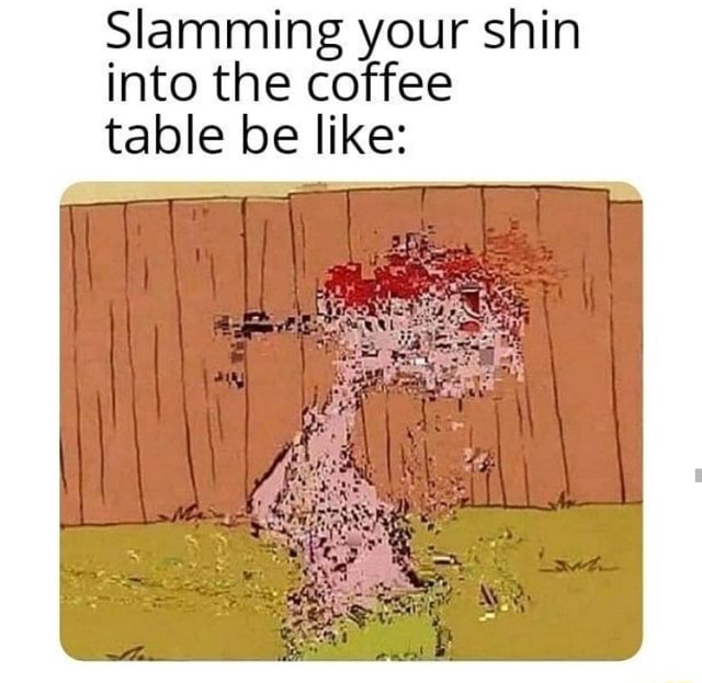 Slamming your shin into the coffee table be like: - iFunny