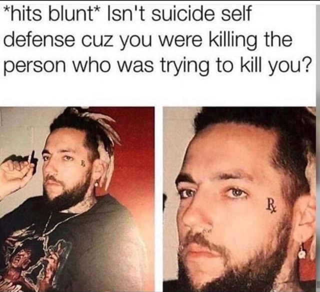 *hits blunt* Isn't suicide self defense cuz you were killing the person ...