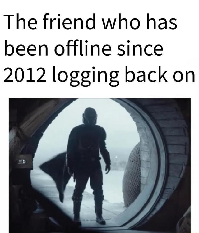 The friend who has been offline since 2012 logging back on - iFunny