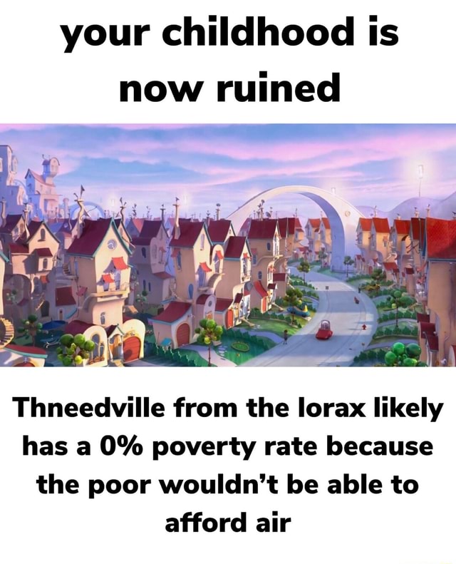 Your childhood is now ruined Thneedville from the lorax likely has a 0% ...