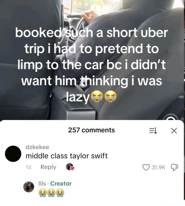 Booked'such a short uber trip ihad to pretend to limp to the car bc i ...