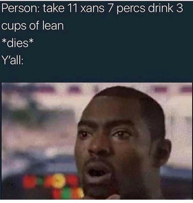Person: take 11 xans 7 percs drink 3 cups of lean RAE - iFunny