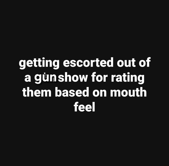 Getting escorted out of a gunshow for rating them based on mouth feel ...