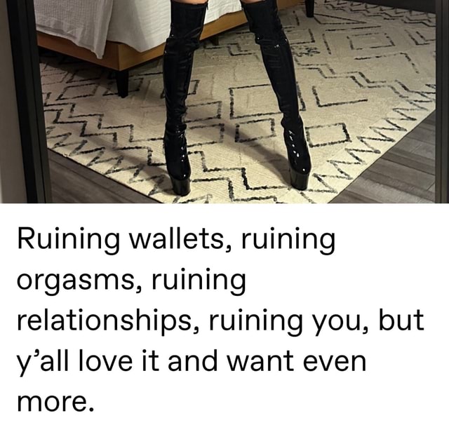 Ruining wallets, ruining orgasms, ruining relationships, ruining you, but y'all love it and want ...