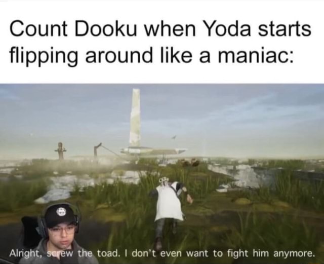 Count Dooku when Yoda starts flipping around like a maniac: Alright ...