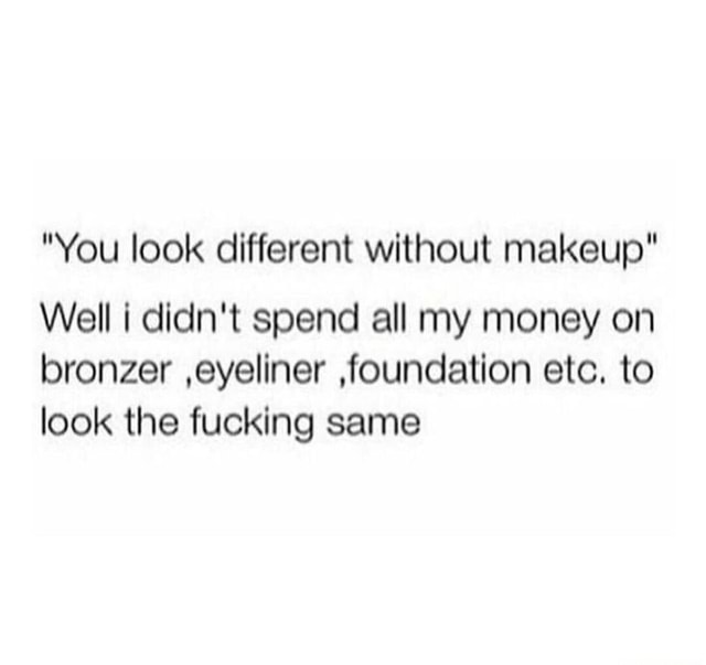 "You look different without makeup" Well I didn't spend all my money on ...