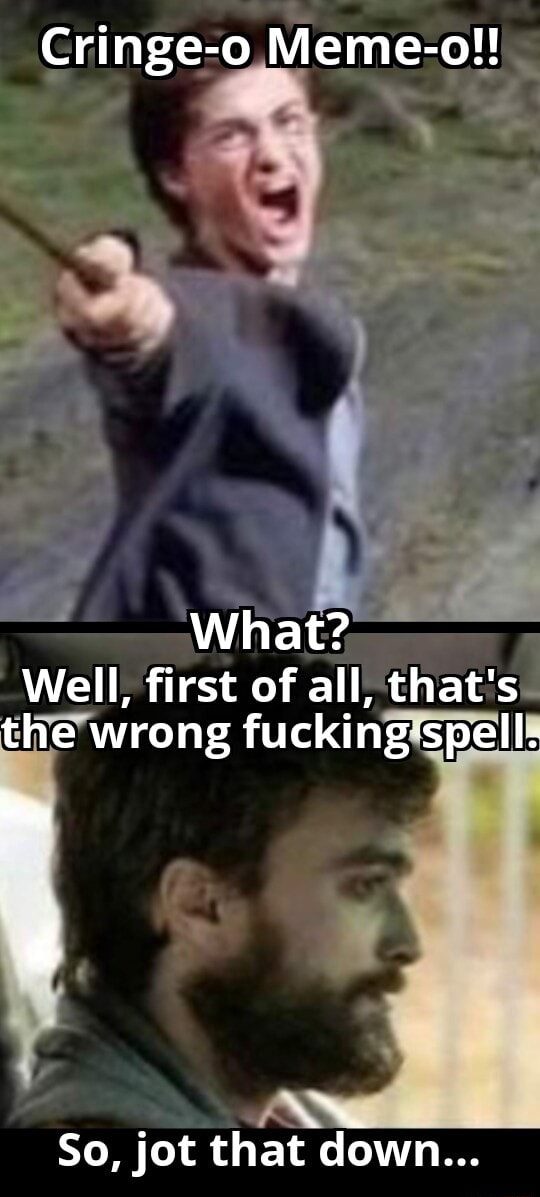 Cringe-o Meme-o!! What? Well, first of all, that's the wrong fucking ...