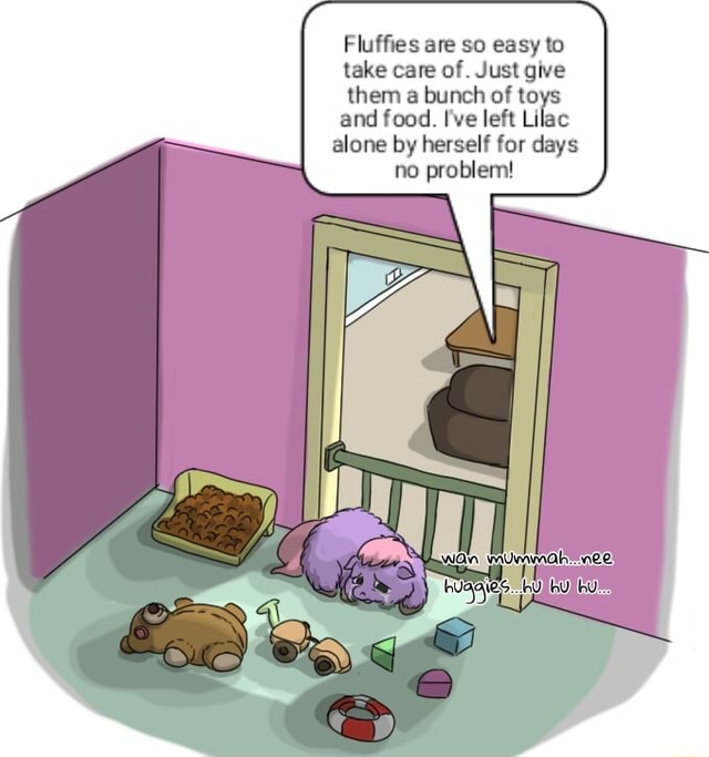Fluffies are so easy to take care of. Just give them a bunch of to and ...